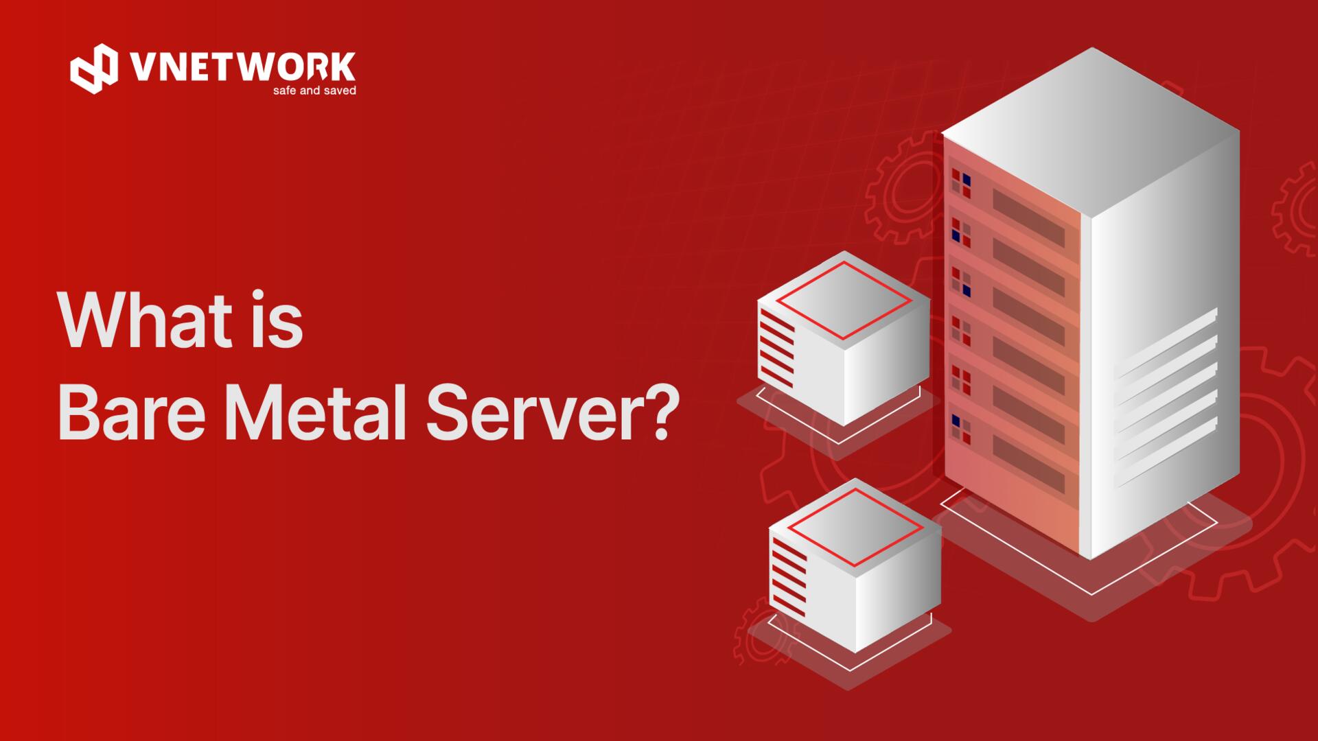 Bare Metal Server là gì? Ưu điểm của Bare Metal Server | Vnetwork JSC
